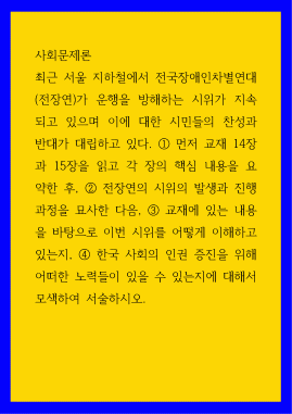 사회문제론 ) 서울 지하철에서 전국장애인차별연대(전장연)가 운행을 방해하는 시위가 지속되고 있으며 이에 대한 시민들의 찬성과 반대가 대립하고 있다-1페이지