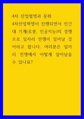 4차 산업협명과 문화 ) 4차산업혁명이 진행되면서 인간 대 기계(로봇, 인공지능)의 경쟁으로 일자리 전쟁이 일어날 것이라고 합니다-1페이지