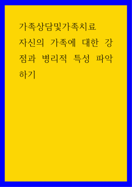 가족상담및가족치료 ) 자신의 가족에 대한 강점과 병리적 특성 파악하기-1페이지