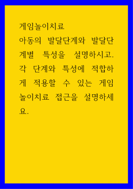 게임놀이치료 ) 아동의 발달단계와 발달단계별 특성을 설명하시고-1페이지