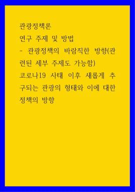 관광정책론 ) 연구 주제 및 방법 - 관광정책의 바람직한 방향(관련된 세부 주제도 가능함), 코로나19 사태 이후 새롭게 추구되는 관광의 형태와 이에 대한 정책의 방향-1페이지