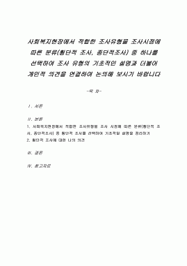 사회복지현장에서 적합한 조사유형을 조사시점에 따른 분류(횡단적 조사, 종단적조사) 중 하나를 선택하여 조사 유형의 기초적인 설명과 더불어 개인적 의견을 연결하여 논의해 보시기 바랍니다-1페이지