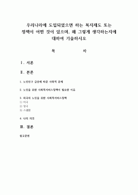 우리나라에 도입되었으면 하는 복지제도 또는 정책이 어떤 것이 있으며, 왜 그렇게 생각하는지에 대하여 기술-1페이지