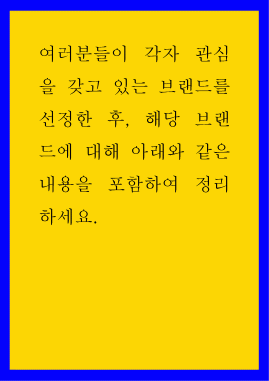 마케팅 ) 여러분들이 각자 관심을 갖고 있는 브랜드를 선정한 후, 해당 브랜드에 대해 아래와 같은 내용을 포함하여 정리하세요-1페이지