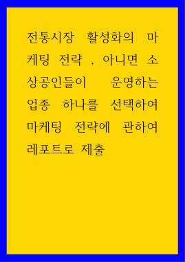 마케팅원론 ) 전통시장 활성화의 마케팅 전략, 아니면 소상공인들이 운영하는 업종 하나를 선택하여 마케팅 전략에 관하여 레포트로 제출-1페이지