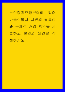 복지 ) 노인장기요양보험에 있어 가족수발자 지원의 필요성과 구체적 개입 방안을 기술하고 본인의 의견을 작성하시오-1페이지