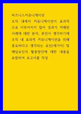 비즈니스커뮤니케이션 ) 조직 내에서 커뮤니케이션이 효과적으로 이루어지지 않아 성과가 저해된 사례에 대한 분석, 본인이 생각하기에 조직 내 효과적 커뮤니케이션을 위해 중요하다고 생각되는 요인-1페이지