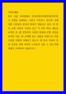 사회문제론 ) 전장연의 시위의 발생과 진행 과정을 묘사한 다음, 교재에 있는 내용을 바탕으로 이번 시위를 어떻게 이해하고 있는지, 한국 사회의 인권 증진을 위해 어떠한 노력들이 있을 수 있는지에 대해서 모색하여 서-1페이지