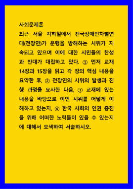 사회 ) 최근 서울 지하철에서 전국장애인차별연대(전장연)가 운행을 방해하는 시위가 지속되고 있으며 이에 대한 시민들의 찬성과 반대가 대립하고 있다-1페이지