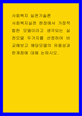 사회복지 실천기술론 ) 사회복지실천 현장에서 가장적합한 모델이라고 생각되는 실천모델 두가지를 선정하여 비교해보고 해당모델의 유용성과 한계점에 대해 논하시오-1페이지