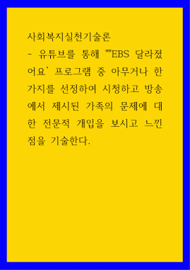 사회복지실천기술론 ) 유튜브를 통해 EBS 달라졌어요 프로그램 중 아무거나 한 가지를 선정하여 시청하고 방송에서 제시된 가족의 문제에 대한 전문적 개입을 보시고 느낀점-1페이지