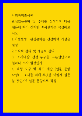 사회복지조사론 ) 관심있는분야 및 주제를 선정하여 다음 내용에 따라 간략한 조사설계를 작성해보시오 1)가설설정 -관심분야를 선정하여 가설을 설정 2)조직적 정의 및 개념적 정의-1페이지