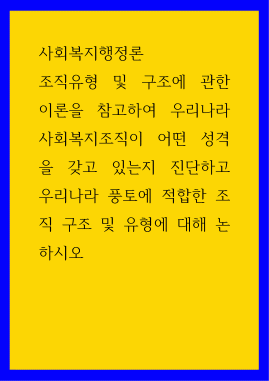 사회복지행정론 ) 조직유형 및 구조에 관한 이론을 참고하여 우리나라 사회복지조직이 어떤 성격을 갖고 있는지 진단하고 우리나라 풍토에 적합한 조직 구조 및 유형에 대해 논하시오-1페이지