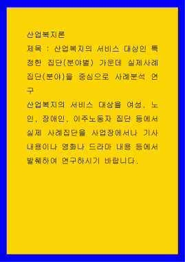 산업복지론 ) 산업복지의 서비스 대상인 특정한 집단(분야별) 가운데 실제사례 집단(분야)을 중심으로 사례분석 연구-1페이지