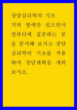 상담심리학의 기초 ) 거의 방에만 있으면서 컴퓨터에 집중하는 분을 분석해 보시고 상담심리학의 기초를 적용하여 상담계획을 세워보시오-1페이지