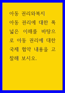 아동 권리와복지 ) 아동 권리에 대한 폭넓은 이해를 바탕으로 아동 권리에 대한 국제 협약 내용을 고찰해 보시오-1페이지