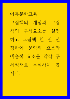 아동문학교육 ) 그림책의 개념과 그림책의 구성요소를 설명하고 그림책 한 권 선정하여 문학적 요소와 예술적 요소를 각각 구체적으로 분석하여 봅시다-1페이지