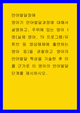 언어발달장애 ) 영아기 언어발달과정에 대해서 설명하고, 주위에 있는 영아 1명(실제 영아, TV 프로그램유튜브 등 영상매체에 출연하는 영아 등)을 관찰하고 영아의 언어발달 특성을 기술한 후 이를 근거로 이 영아의 언어발달단-1페이지