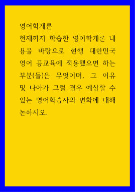 영어학개론 ) 현재까지 학습한 영어학개론 내용을 바탕으로 현행 대한민국 영어 공교육에 적용했으면 하는 부분(들)은 무엇이며, 그 이유 및 나아가 그럴 경우 예상할 수 있는 영어학습자의 변화에 대해 논하시오-1페이지