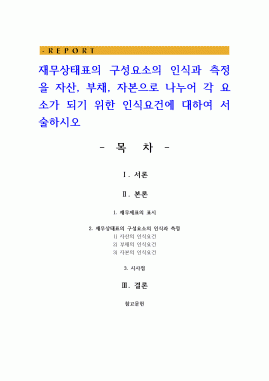 재무상태표의 구성요소의 인식과 측정을 자산, 부채, 자본으로 나누어 각 요소가 되기 위한 인식요건에 대하여 서술-1페이지