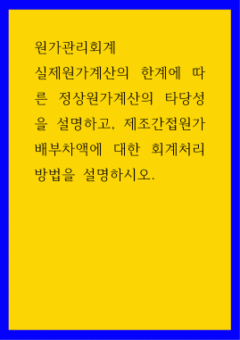 원가관리회계 ) 실제원가계산의 한계에 따른 정상원가계산의 타당성을 설명하고, 제조간접원가 배부차액에 대한 회계처리 방법을 설명하시오-1페이지