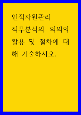 인적자원관리 ) 직무분석의 의의와 활용 및 절차에 대해 기술하시오-1페이지