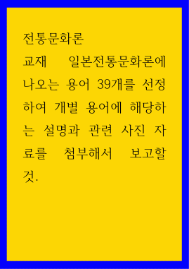 일본전통문화론 ) 교재 일본전통문화론에 나오는 용어 39개를 선정하여 개별 용어에 해당하는 설명과 관련 사진 자료를 첨부해서 보고할 것-1페이지