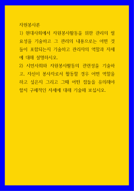 자원봉사 ) 현대사회에서 자원봉사활동을 위한 관리의 필요성을 기술하고 그 관리의 내용으로는 어떤 것들이 포함되는지 기술하고 관리자의 역할과 자세에 대해 설명-1페이지