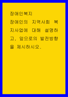 장애인복지 ) 장애인의 지역사회 복지사업에 대해 설명하고, 앞으로의 발전방향을 제시하시오-1페이지