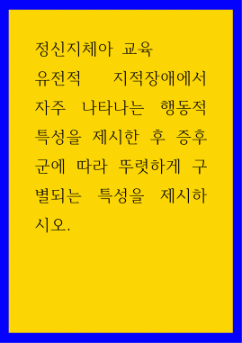 정신지체아 교육 ) 유전적 지적장애에서 자주 나타나는 행동적 특성을 제시한 후 증후군에 따라 뚜렷하게 구별되는 특성을 제시하시오-1페이지