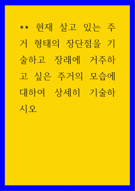 주거학 ) 현재 살고 있는 주거 형태의 장단점을 기술하고 장래에 거주하고 싶은 주거의 모습에 대하여 상세히 기술하시오-1페이지