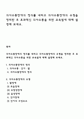 의사소통장애의 정의를 내리고 의사소통장애의 유형을 정리한 후 효과적인 의사소통을 위한 교육법에 대해 설명해보세요-1페이지