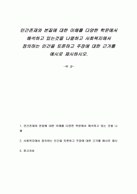 인간존재와 본질에 대한 이해를 다양한 학문에서 해석하고 있는것을 나열하고 사회복지에서 정의하는 인간을 토론하고 주장에 대한 근거를 예시로 제시하시오.-1페이지