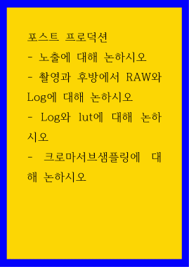 포스트 프로덕션 ) - 노출에 대해 논하시오 - 촬영과 후방에서 RAW와 Log에 대해 논하시오 - Log와 lut에 대해 논하시오 - 크로마서브샘플링에 대해 논하시오-1페이지