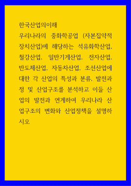 한국산업의이해 ) 우리나라의 중화학공업에 대한 각 산업의 특성과 분류, 발전과정 및 산업구조를 분석하고 이들 산업의 발전과 연계하여 우리나라 산업구조의 변화와 산업정책을 설명하시오-1페이지