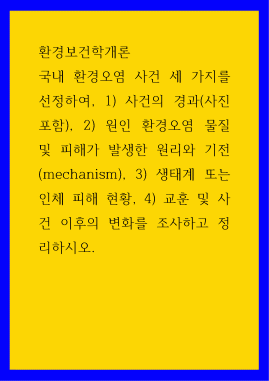 환경보건학개론 ) 국내 환경오염 사건 세 가지를 선정하여, 사건의 경과(사진 포함), 원인 환경오염 물질 및 피해가 발생한 원리와 기전, 생태계 또는 인체 피해 현황, 교훈 및 사건 이후의 변화를 조사하고 정리하시오-1페이지