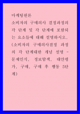 마케팅원론 ) 소비자의 구매의사 결정과정의 각 단계 및 각 단계에 포함되는 요소들에 대해 설명하시오-1페이지