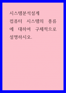 시스템분석설계 ) 컴퓨터 시스템의 종류에 대하여 구체적으로 설명하시오-1페이지