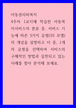 아동권리와복지 ) 아동복지서비스의 분류 중, 서비스 기능에 따른 3가지 유형(3S 모델)의 개념을 설명하고 이 중, 1개의 유형을 선택하여 서비스의 구체적인 방법과 실천되고 있는 사례를 찾아 분석해 보세요-1페이지