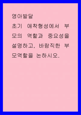 영아발달 ) 초기 애착형성에서 부모의 역할과 중요성을 설명하고, 바람직한 부모역할을 논하시오-1페이지