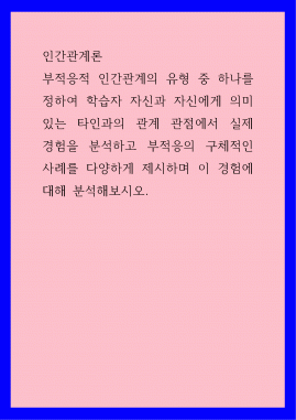 인간관계론 ) 부적응적 인간관계의 유형 중 하나를 정하여 학습자 자신과 자신에게 의미 있는 타인과의 관계 관점에서 실제 경험을 분석하고 부적응의 구체적인 사례를 다양하게 제시하며 이 경험에 대해 분석해보시오-1페이지