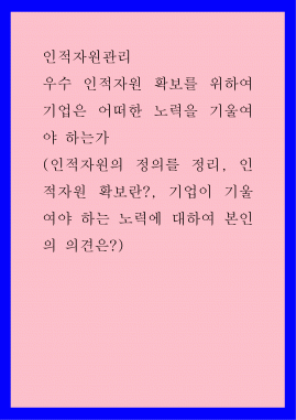 인적자원관리 ) 우수 인적자원 확보를 위하여 기업은 어떠한 노력을 기울여야 하는가(인적자원의 정의를 정리, 인적자원 확보란, 기업이 기울여야 하는 노력에 대하여 본인의 의견은)-1페이지