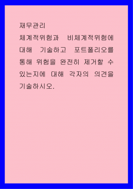 재무관리 ) 체계적위험과 비체계적위험에 대해 기술하고 포트폴리오를 통해 위험을 완전히 제거할 수 있는지에 대해 각자의 의견을 기술하시오-1페이지