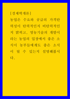 경제학개론 ) 농업은 수요와 공급의 가격탄력성이 탄력적인지 비탄력적인지 밝히고, 영농기술의 개발이라는 농업의 입장에서 좋은 소식이 농부들에게도 좋은 소식이 될 수 있는지 설명해봅시다-1페이지