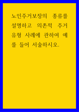 노인복지 ) 노인주거보장의 종류를 설명하고 의존적 주거유형 사례에 관하여 예를 들어 서술하시오-1페이지