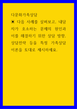 다문화가족상담 ) 다음 사례를 살펴보고, 내담자가 호소하는 문제의 원인과 이를 해결하기 위한 상담 방향, 상담전략 등을 특정 가족상담 이론을 토대로 제시하세요-1페이지