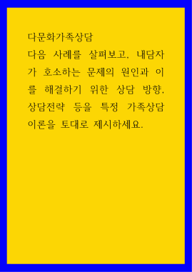 다문화가족상담 ) 다음 사례를 살펴보고, 내담자가 호소하는 문제의 원인과 이를 해결하기 위한 상담 방향, 상담전략 등을 특정 가족상담 이론을 토대로 제시하세요-1페이지