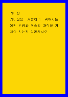 리더십 ) 리더십을 개발하기 위해서는 어떤 경험과 학습의 과정을 거쳐야 하는지 설명하시오-1페이지