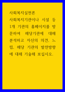 사회복지실천론 ) 사회복지기관이나 시설 등 1개 기관의 홈페이지를 방문하여 해당기관에 대해 분석하고 자신의 의견, 느낌, 해당 기관의 발전방향에 대해 기술해 보십시오-1페이지