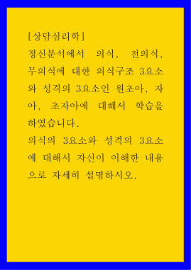 상담심리학 ) 정신분석에서 의식, 전의식, 무의식에 대한 의식구조 3요소와 성격의 3요소인 원초아, 자아, 초자아에 대해서 학습을 하였습니다-1페이지